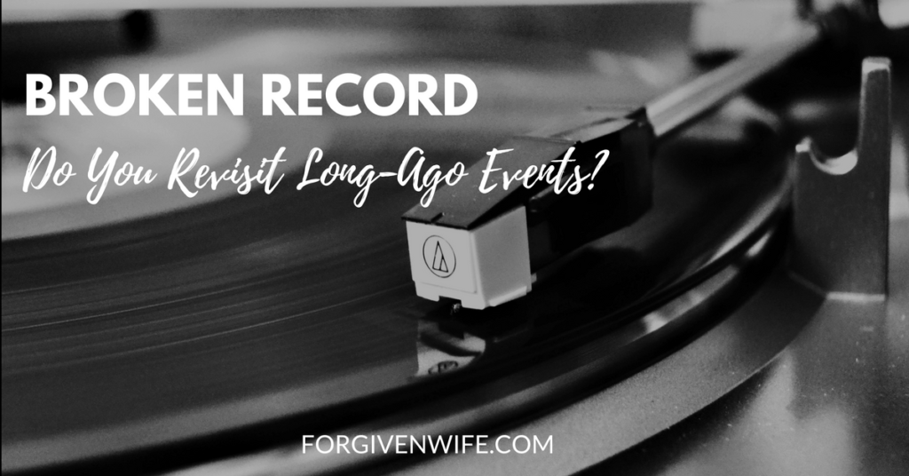 Broken Record: Do You Revisit Long-Ago Events? | The Forgiven Wife